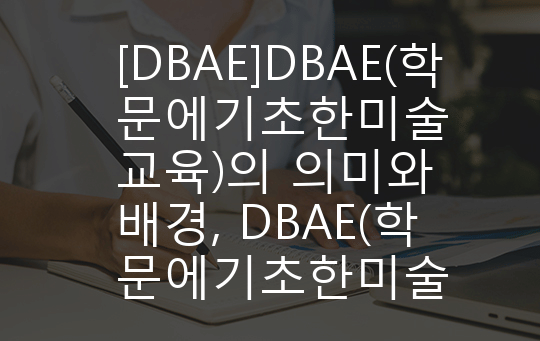 [DBAE]DBAE(학문에기초한미술교육)의 의미와 배경, DBAE(학문에기초한미술교육)의 내용과 현안, DBAE(학문에기초한미술 ...